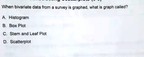 SOLVED: When bivariate data from a survey is graphed, what is the graph called? Histogram Box ...