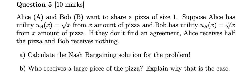 SOLVED: Question 5 [10 marks] Alice (A) and Bob (B) want to share a pizza of size 1. Suppose ...