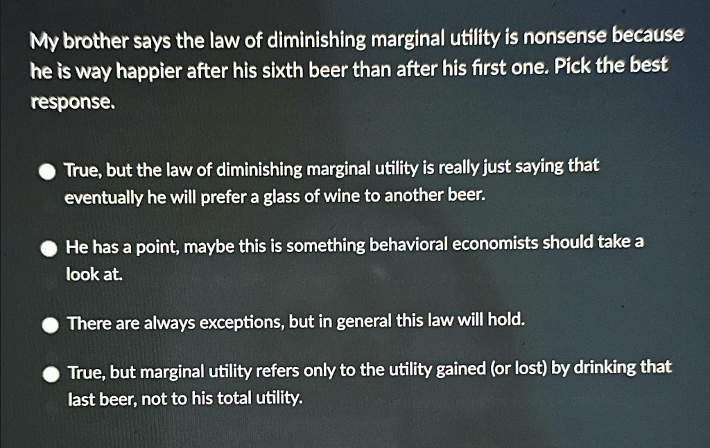 My brother says the law of diminishing marginal utility is nonsense ...