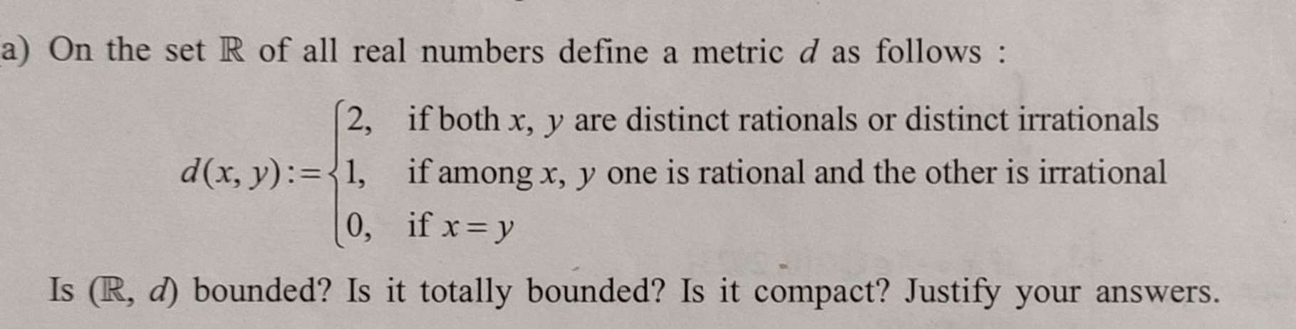 SOLVED: a) On the set ℝ of all real numbers define a metric d as follows : d(x, y):={ 2, if both ...