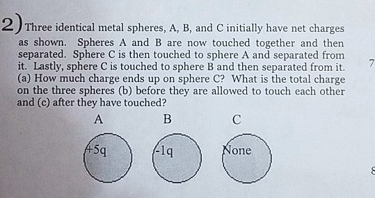 2) Three identical metal spheres, A, B, and C initially have net charges as shown. Spheres A and ...