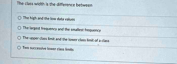 SOLVED: The class width is the difference between: - The high and the low data values - The ...