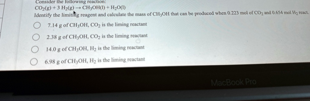 Consider the following reaction: CO2(g) + 3 H2(g) ? CH3OH(1) + H2O(1) Identify the limiting ...