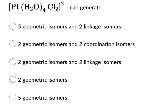 SOLVED: [Pt(H2O)4Cl2]2+ can generate 5 geometric isomers and 2 linkage ...