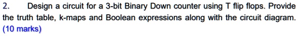 2. Design a circuit for a 3-bit Binary Down counter using T flip flops. Provide the truth table ...