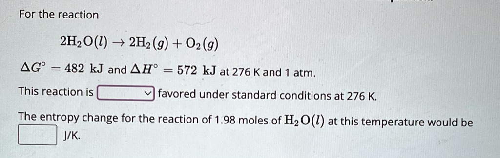 SOLVED: For the reaction 2H2O(l) -> 2H2(g) + O2(g) Î”G = 482 kJ and Î”H = 572 kJ at 276 K and 1 ...