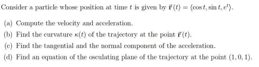 SOLVED: Consider particle whose position at time t is given by F(t) = (cos t, sin t, et) . a ...