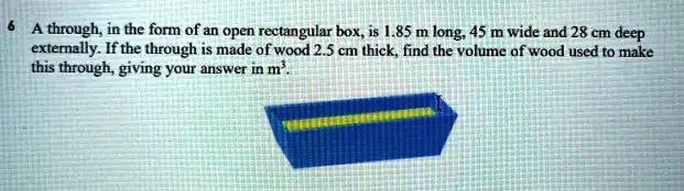 SOLVED: The trough, in the form of an open rectangular box, is 1.85 m long, 45 m wide, and 28 cm ...