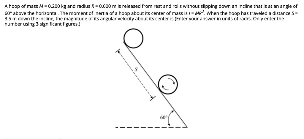 A hoop of mass M = 0.200 kg and radius R = 0.600 m is released from ...