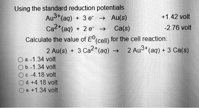 VIDEO solution: Using the standard reduction potentials: Au3+(aq) + 3 e- -> Au(s) +1.42 volt Ca2 ...