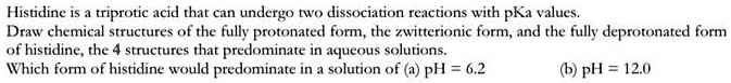 Histidine is a triprotic acid that can undergo two dissociation reactions with pKa values. Draw ...