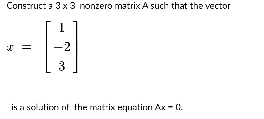 Construct a 3 x 3 nonzero matrix A such that the vector is a solution of the matrix equation Ax = 0.