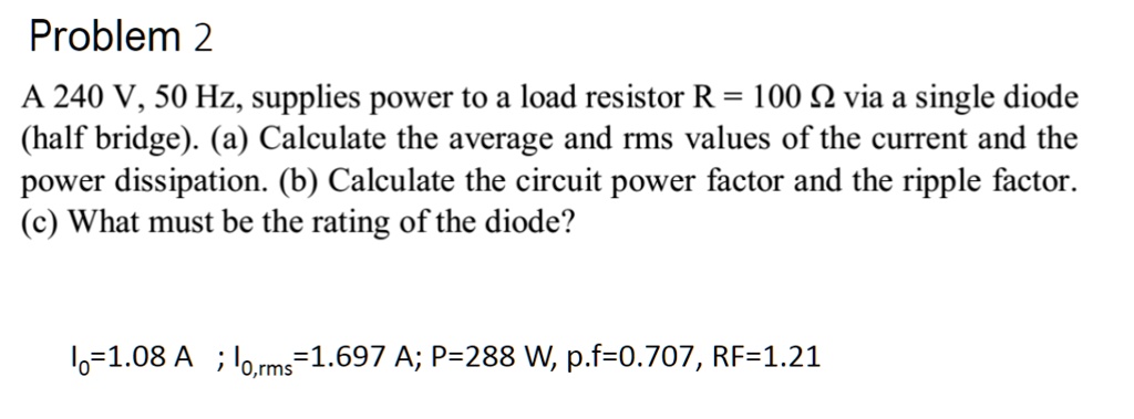 Problem 2 A 240 V, 50 Hz, supplies power to a load resistor R = 100 Ω via a single diode (half ...