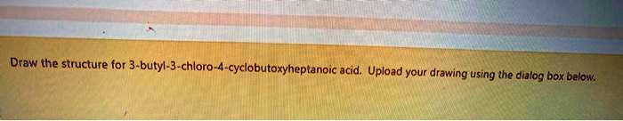 draw the structure for 3 butyl 3 chloro 4 cyclobutoxyheptanoic acid ...