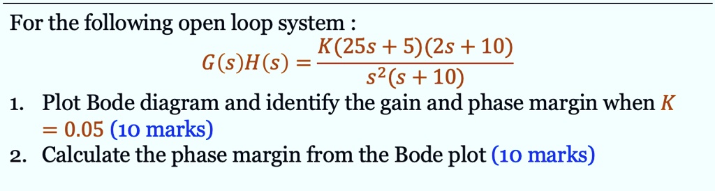SOLVED: For the following open loop system : K(25s +5)(2s +10) =(S)H(S) s2(s+10) 1. Plot Bode ...