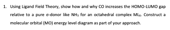 1. Using Ligand Field Theory, show how and why CO increases the HOMO ...