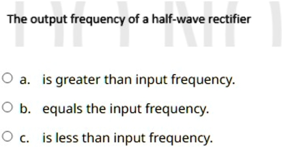 The output frequency of a half-wave rectifier O a. is greater than ...