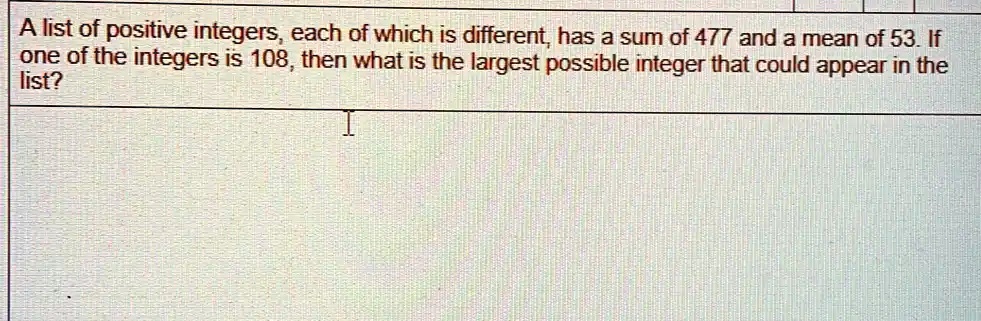 SOLVED: A list of positive integers, each of which is different, has a sum of 477 and a mean of ...