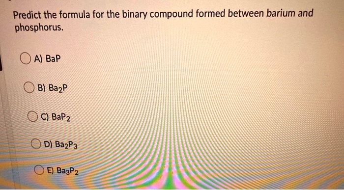 SOLVED: Predict the formula for the binary compound formed between barium and phosphorus. A) BaP ...