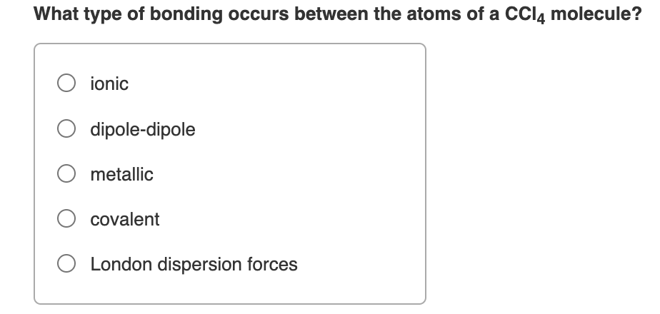 What type of bonding occurs between the atoms of a CCl4 molecule? ionic dipole-dipole metallic ...