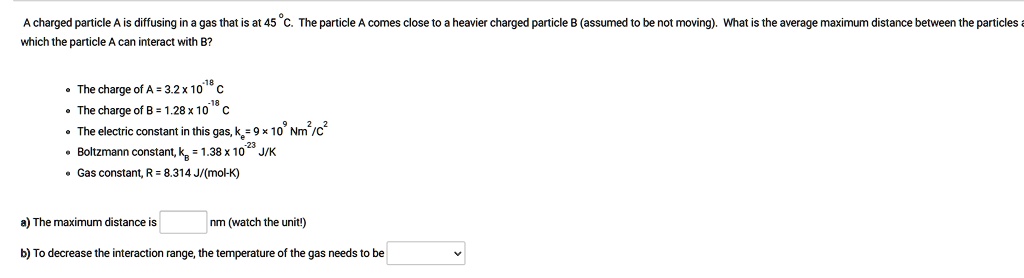 SOLVED: A charged particle A is diffusing in a gas that is at 45Â°C. The particle A comes close ...