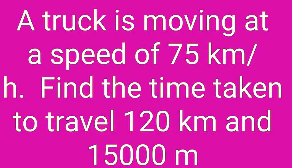 SOLVED: A truck is moving at a speed of 75 km/ h. Find the time taken ...