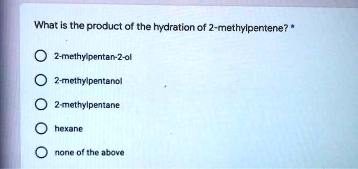 What is the product of the hydration of 2-methylpentene? * 2-methylpentan-2-ol 2-methylpentanol ...