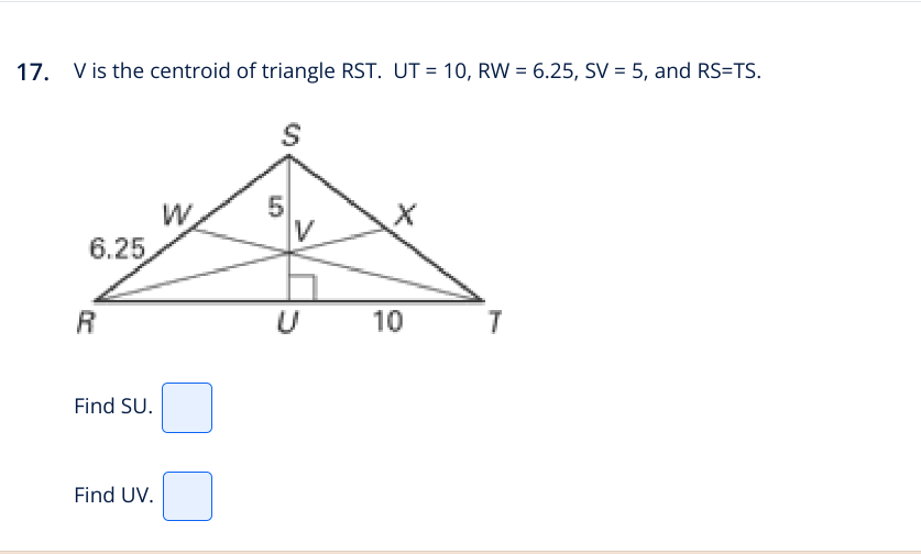 17. V is the centroid of triangle RST. U T=10, R W=6.25, S V=5, and R S=T S. Find SU. Find UV.
