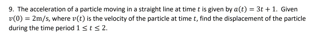 9. The acceleration of a particle moving in a straight line at time t is given by a(t) = 3t + 1 ...