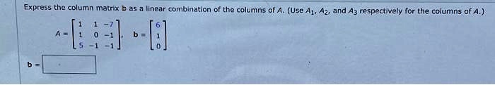 SOLVED: Express the column matrix b as a linear combination of the columns of A. (Use A1, A2 ...