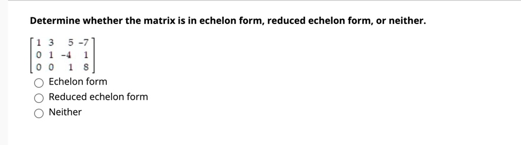 SOLVED:Determine whether the matrix is in echelon form, reduced echelon ...