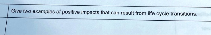 SOLVED: Give two examples of positive impacts that can result from life cycle transitions.