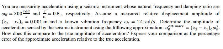 SOLVED: You are measuring acceleration using a seismic instrument whose natural frequency and ...