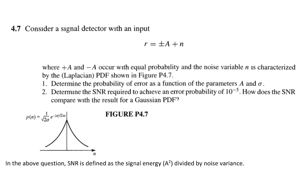 4.7 Consider a signal detector with an input r = A + n, where +A and -A occur with equal ...