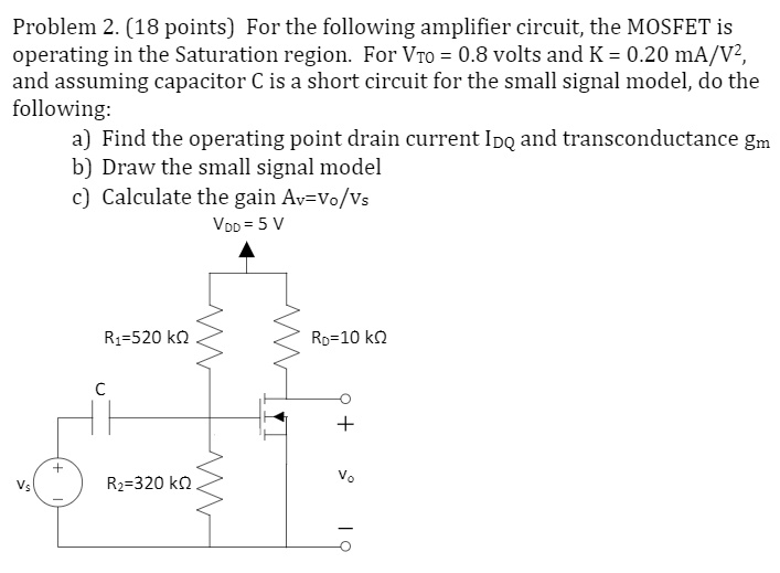 SOLVED: Problem 2. (18 points) For the following amplifier circuit, the MOSFET is operating in ...