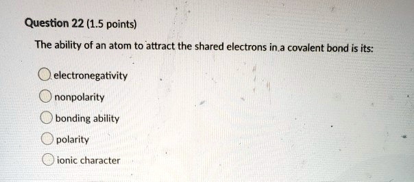 SOLVED: Question 22 (1.5 points) The ability of an atom to attract the shared electrons in a ...