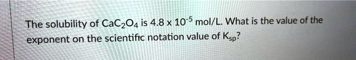 SOLVED: The solubility of CaC2O4 is 4.8 x 10-5 mol/L: What is the value ...