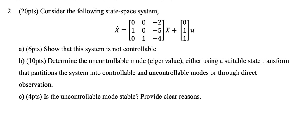 SOLVED: (20pts) Consider the following state-space system, x^(˙)=[[0,0,-2],[1,0,-5],[0,1,-4]]x+ ...