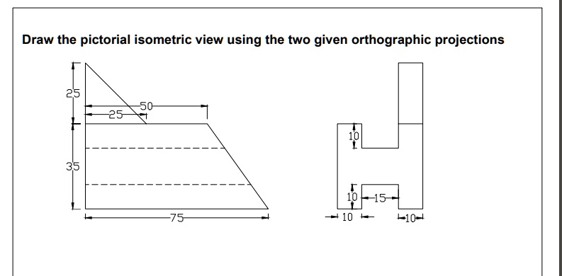 SOLVED: Draw the pictorial isometric view using the two given orthographic projections 25 +10-