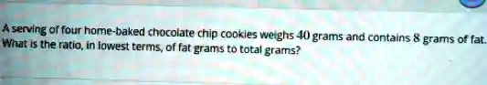 A serving of four home-baked chocolate chip cookies weighs 40 grams and ...
