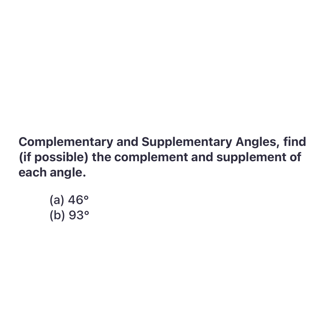 SOLVED: Complementary and Supplementary Angles, find (if possible) the complement and supplement ...