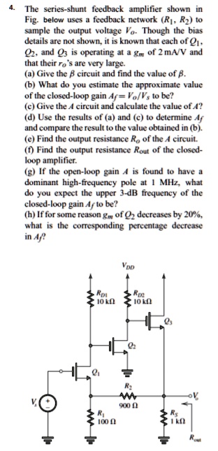 SOLVED: The series-shunt feedback amplifier shown in Fig. below uses a feedback network (R, R ...