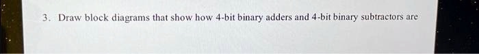 3. Draw block diagrams that show how 4-bit binary adders and 4-bit binary subtractors are
