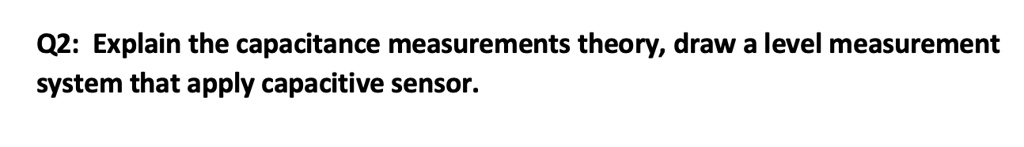 Q2: Explain the capacitance measurements theory, draw a level measurement system that apply ...
