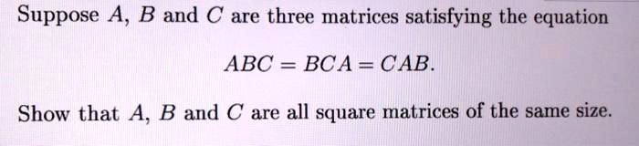 SOLVED: Suppose A, B and C are three matrices satisfying the equation ABC BCA CAB Show that A, B ...