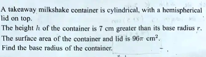 SOLVED: A takeaway milkshake container is cylindrical, with a hemispherical lid on top. Cv ...