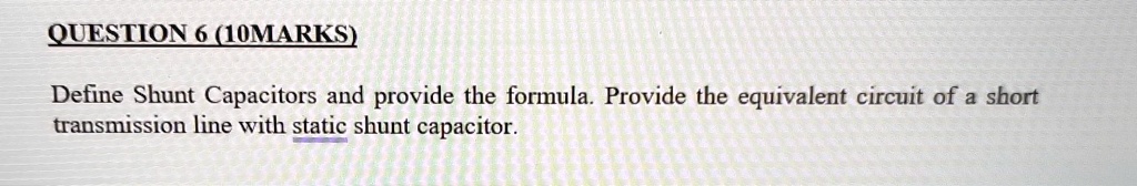 QUESTION 6 (10MARKS) Define Shunt Capacitors and provide the formula. Provide the equivalent ...