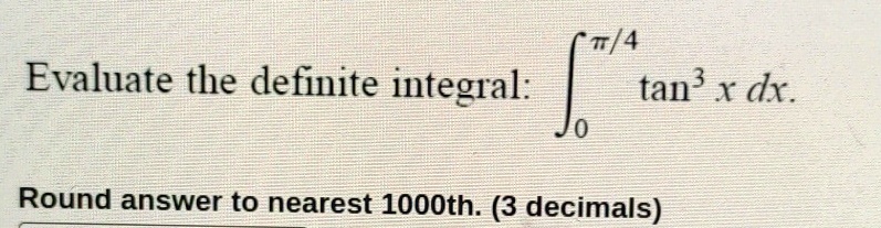 SOLVED: Evaluate the definite integral: int0^((pi )/(4)) tan^(3)xdx ... SOLVED: Evaluate the definite integral: int0^((pi )/(4)) tan^(3)xdx ...