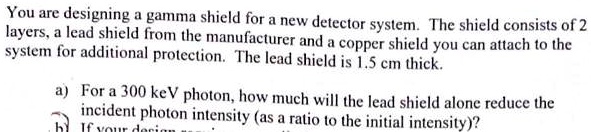 SOLVED: hi! need help with part A You are designing gamma shield for ...