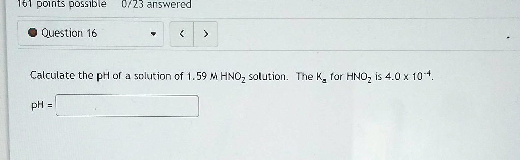 Calculate the pH of a solution of 1.59 M HNO2 solution. The Ka for HNO2 ...